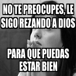 Meme Personalizado - no te preocupes, le sigo rezando a dios para que ...
