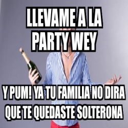 Meme Personalizado - Llevame a la party wey y pum! ya tu familia no ...