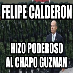 Meme Personalizado - felipe calderon hizo poderoso al chapo guzman ...