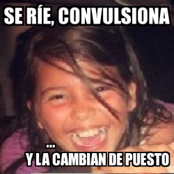 Meme Personalizado - se RÃ E, CONVULSIONA ... y la cambian de puesto ...