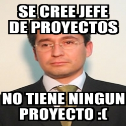 Meme Personalizado - se cree jefe de proyectos no tiene ningun proyecto ...