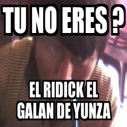 Meme Personalizado - tu no eres ? el ridick el galan de yunza - 3934741