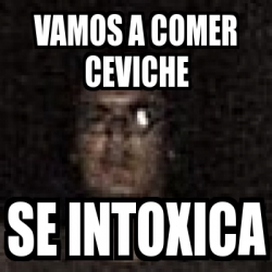 Meme Personalizado - vamos a comer ceviche se intoxica - 3935703