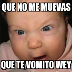 Meme Bebe furioso - QUE NO ME MUEVAS QUE TE VOMITO WEY - 3938004