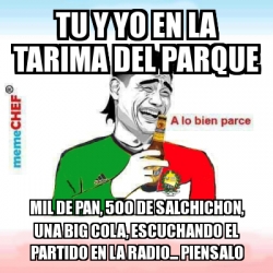 Meme Personalizado - Tu y yo en la tarima del parque mil de pan, 500 de ...