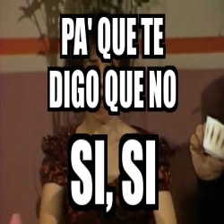 Meme Personalizado - Pa' que te digo que no si, si - 3950269
