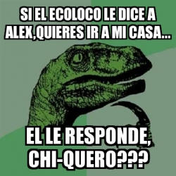 Meme Filosoraptor - Si el ecoloco le dice a ALEX,quieres ir a mi casa ...