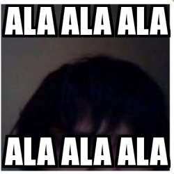 Meme Personalizado - ALA ALA ALA ALA ALA ALA - 3961798