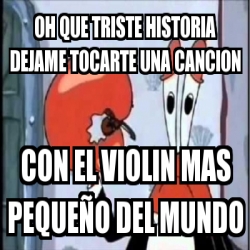 Meme Personalizado - oh que triste historia dejame tocarte una cancion ...
