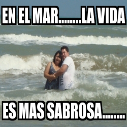 Meme Personalizado - EN EL MAR........LA VIDA ES MAS SABROSA ...