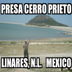 Meme Personalizado - PRESA CERRO PRIETO LINARES, N.L. MEXICO - 3971293