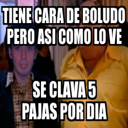 Meme Personalizado - tiene cara de boludo pero asi como lo ve se clava ...