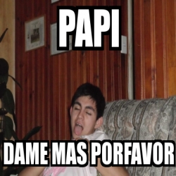 Meme Personalizado - papi dame mas porfavor - 3976068