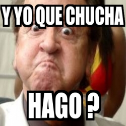 Meme Personalizado - Y YO QUE CHUCHA HAGO ? - 3977466