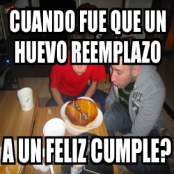 Meme Personalizado - CUANDO FUE QUE UN HUEVO REEMPLAZO A UN FELIZ ...