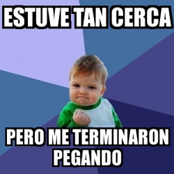 Meme Bebe Exitoso - ESTUVE TAN CERCA PERO ME TERMINARON PEGANDO - 3990794