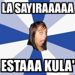 Meme Annoying Facebook Girl - la sayiraaaaa estaaa kula' - 3996329