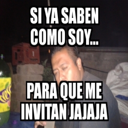 Meme Personalizado - SI YA SABEN COMO SOY... PARA QUE ME INVITAN JAJAJA ...