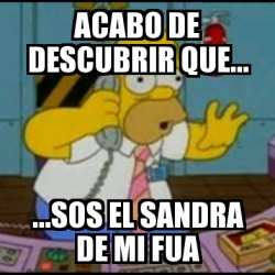 Meme Personalizado - Acabo de descubrir que... ...Sos el Sandra de mi ...