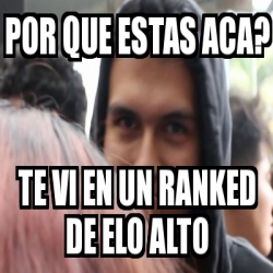 Meme Personalizado - por que estas aca? te vi en un ranked de elo alto ...