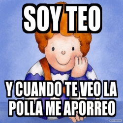 Meme Personalizado - Soy teo Y cuando te veo la polla me aporreo - 30009538