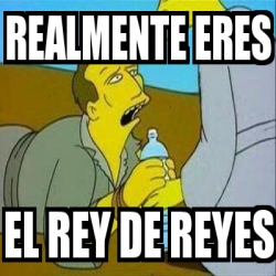 Meme Personalizado - Realmente eres el rey de reyes - 30019094