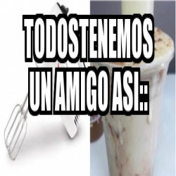 Meme Personalizado - TODOSTENEMOS UN AMIGO ASI:: - 30103343