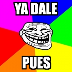 Meme Troll - Ya dale Pues - 30109573