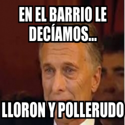 Meme Personalizado - en el barrio le DECÃ AMOS... lloron y pollerudo ...