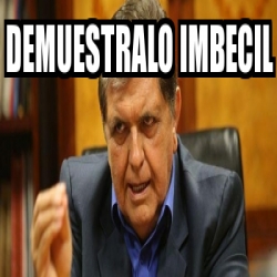 Meme Personalizado - demuestralo imbecil - 30115169