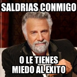 Meme Most interesting man - Saldrias conmigo O le tienes miedo al exito - 30128191