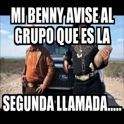 Meme Personalizado - MI BENNY AVISE AL GRUPO QUE ES LA SEGUNDA LLAMADA ...