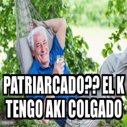 Meme Personalizado - patriarcado?? el k tengo aki colgado - 30136812