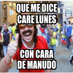 Meme Personalizado - Que me dice care lunes Con cara de manudo - 30139954