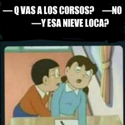 Meme Personalizado - â€” q vas a los corsos? â€”no â€”y esa nieve loca ...