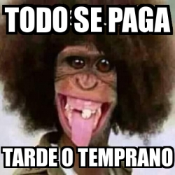 Meme Personalizado - todo se paga tarde o temprano - 30160347