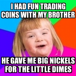 Meme Retard Girl - I had fun trading coins with my brother He gave me ...