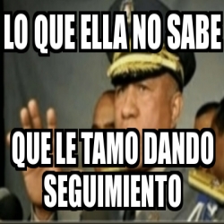 Meme Personalizado - LO QUE ELLA NO SABE QUE LE TAMO DANDO SEGUIMIENTO ...