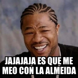 Meme Yo Dawg - jajajaja es que me meo con la almeida - 30176461