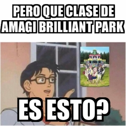 Meme Personalizado - PERO QUE CLASE DE AMAGI BRILLIANT PARK ES ESTO ...