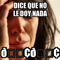 Meme Problems - Dice que no le doy nada ðŸ˜¢ðŸ˜¢ - 30186360