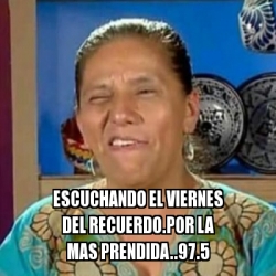 Meme Personalizado - ESCUCHANDO EL VIERNES DEL RECUERDO.POR LA MAS ...