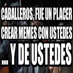 Meme Personalizado - Caballeros, fue un placer crear memes con ustedes ...