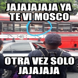 Meme Personalizado - Jajajajaja ya te vi mosco Otra vez solo jajajaja ...