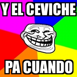 Meme Troll - Y el ceviche Pa cuando - 30024649