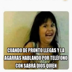 Meme Personalizado - Cuando de pronto llegas y la agarras hablando por ...