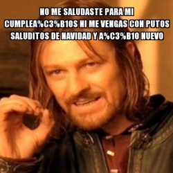 Meme Boromir - No me saludaste para mi cumplea%C3%B1os ni me vengas con ...