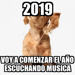 Meme Personalizado - 2019 Voy a comenzar el aÃ±o escuchando musica ...