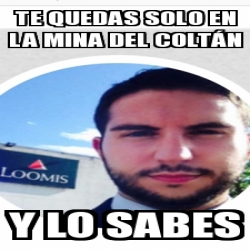 Meme Personalizado - Te quedas solo en la mina del ColtÃ¡n Y lo sabes ...