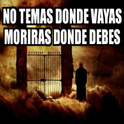 Meme Personalizado - no temas donde vayas moriras donde debes - 30213725